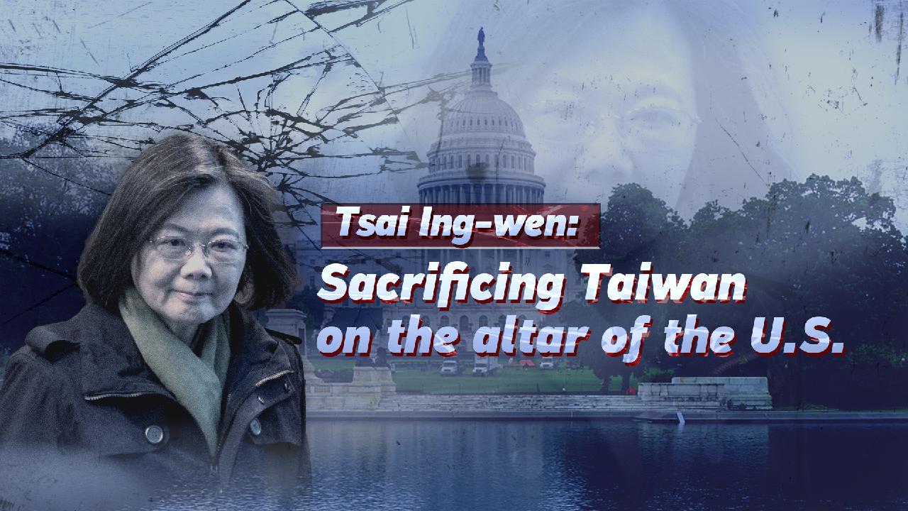 Tsai Ing-wen: Sacrificing Taiwan on the altar of the U.S. - CGTN