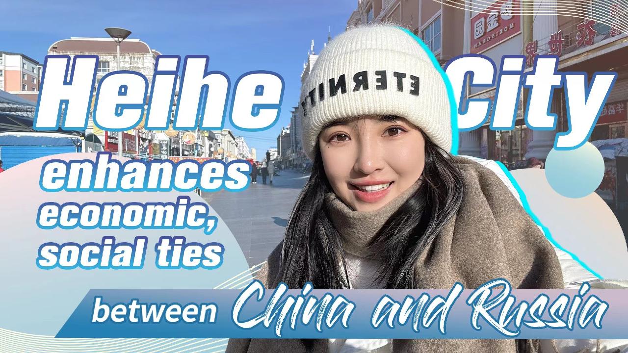 Heihe City enhances economic, social ties between China and Russia - CGTN
