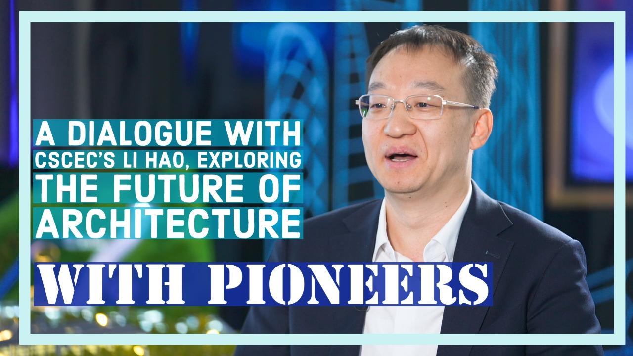 With Pioneers | CSCEC's Li Hao, Exploring the Future of Architecture - CGTN